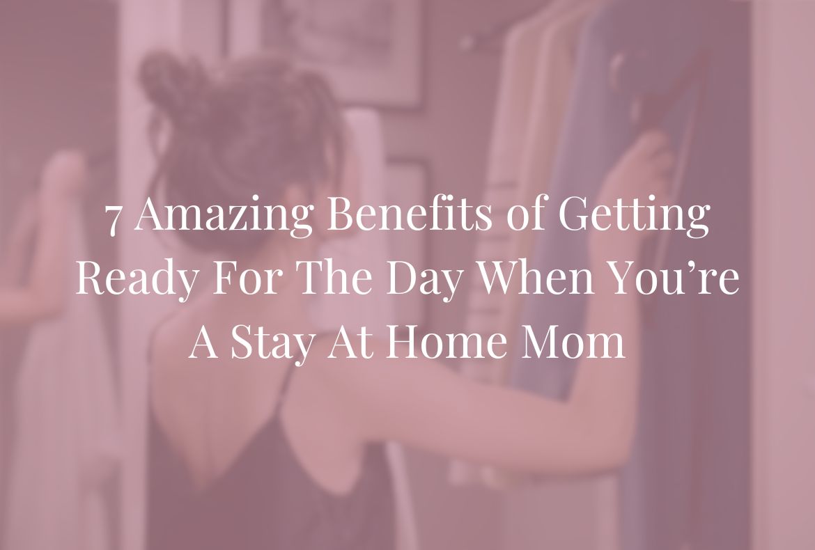 7 Benefits Of Getting Ready Everyday When You're A SAHM - Just a Basic Mama